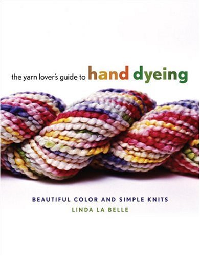 The Yarn Lover's Guide to Hand Dyeing: Beautiful Color and Simple Knits ...