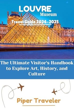 Louvre Museum Travel Guide 2024-2025: The Ultimate Visitor's Handbook to Explore Art, History ...
