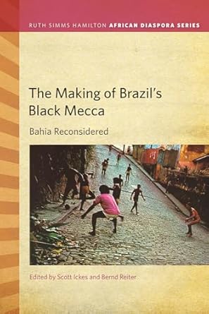 The Making of Brazil's Black Mecca: Bahia Reconsidered (Ruth Simms Hamilton African Diaspora ...
