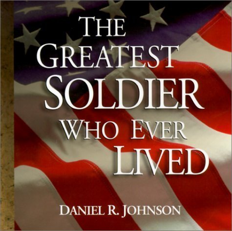 The Greatest Soldier Who Ever Lived: Daniel R. Johnson: 9780967138312 ...
