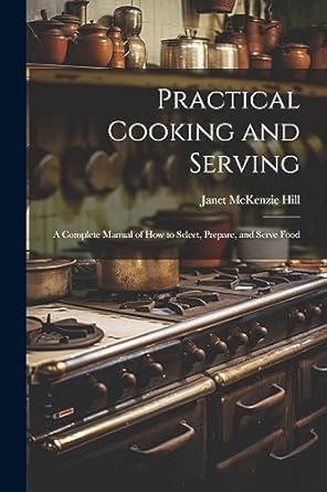 Practical Cooking and Serving: A Complete Manual of How to Select ...