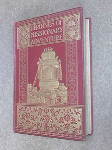 Heroines of Missionary Adventure: True Stories of the Intrepid Bravery ...