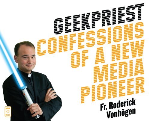 Geekpriest: Confessions of a New Media Pioneer: Vonhögen, Fr. Roderick ...