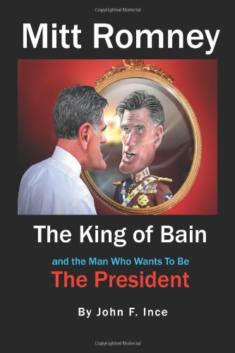 Mitt Romney: The King of Bain: And The Man Who Wants To Be The ...