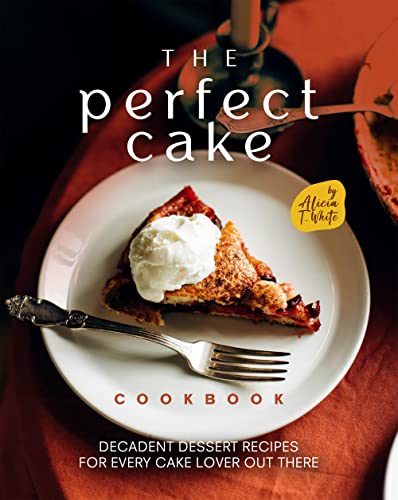 The Perfect Cake Cookbook: Decadent Dessert Recipes for Every Cake ...