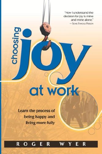 Choosing Joy at Work: Wyer, Roger: 9780977652501: Amazon.com: Books