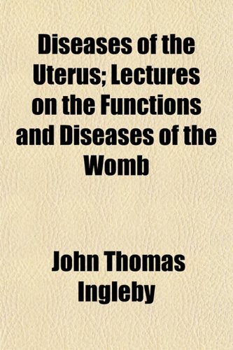 Diseases of the Uterus; Lectures on the Functions and Diseases of the ...