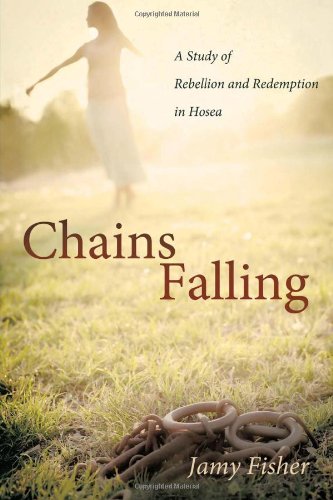 Chains Falling: A Study of Rebellion and Redemption in Hosea: Fisher ...