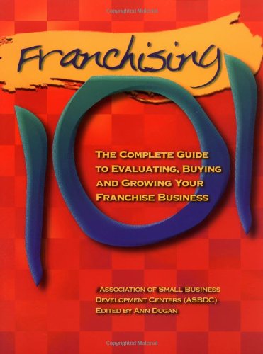 Franchising 101: The Complete Guide to Evaluating, Buying and Growing ...