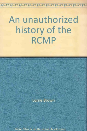 An unauthorized history of the RCMP: Lorne Brown, Caroline Brown ...
