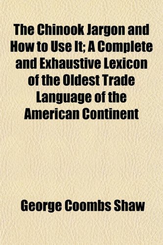 The Chinook Jargon and How to Use It; A Complete and Exhaustive Lexicon ...