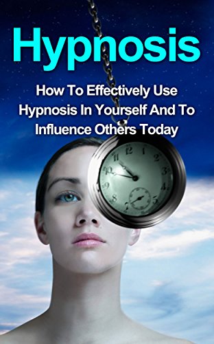 Hypnosis: How To Effectively Use Hypnosis In Yourself And To Influence ...