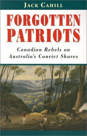 Forgotten Patriots: Canadian Rebels on Australia's Convict Shores: Cahill, Jack: 9781896941073 ...