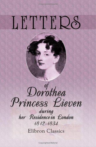 Letters of Dorothea, Princess Lieven, during her Residence in London ...
