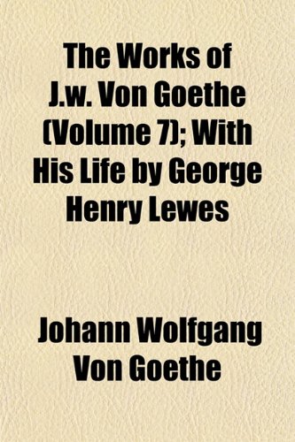 The Works of J.w. Von Goethe (Volume 7); With His Life by George Henry ...