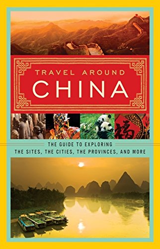 Travel Around China: The Guide to Exploring the Sites, the Cities, the ...