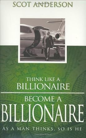Think Like a Billionaire, Become a Billionaire: As a Man Thinks, So Is He: Anderson, Scot ...