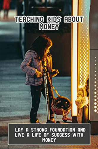 Teaching Kids About Money: Lay A Strong Foundation And Live A Life Of ...