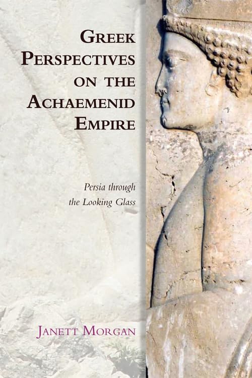 Greek Perspectives on the Achaemenid Empire: Persia Through the Looking ...