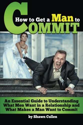 How to Get a Man to Commit: An Essential Guide to Understanding What ...