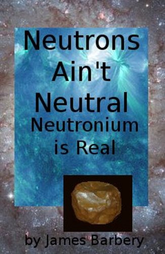 Neutrons Ain't Neutral and Neutronium is Real eBook : Barbery, James ...