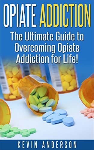 Opiate Addiction: The Ultimate Guide To Overcoming Opiate Addiction For ...