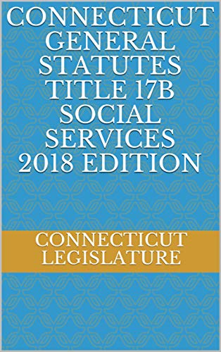 CONNECTICUT GENERAL STATUTES TITLE 17B SOCIAL SERVICES 2018 EDITION ...