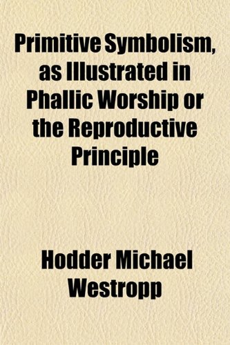 Primitive Symbolism, as Illustrated in Phallic Worship or Thprimitive ...