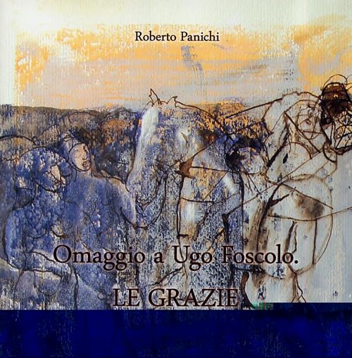 Roberto Panichi. Omaggio a Ugo Foscolo. Le Grazie. Ediz. illustrata ...
