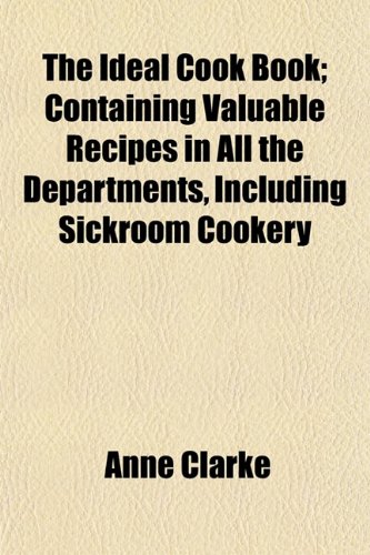 The Ideal Cook Book; Containing Valuable Recipes in All the Departments ...