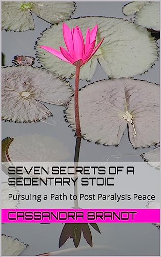 Seven Secrets of a Sedentary Stoic : Pursuing a Path to Post Paralysis ...