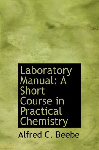 Laboratory Manual: A Short Course in Practical Chemistry: Beebe, Alfred ...
