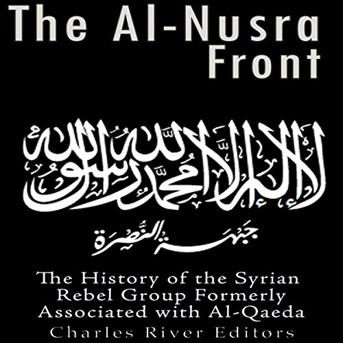 The Al-Nusra Front: The History of the Syrian Rebel Group Formerly ...