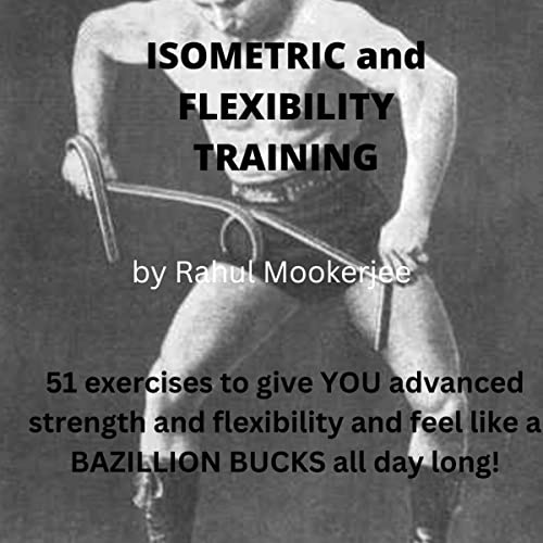 Isometric and Flexibility Training: 51 Exercises to Give You Advanced Strength and Flexibility ...