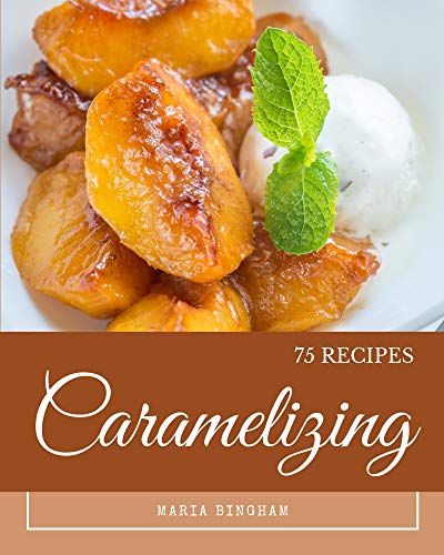 75 Caramelizing Recipes: An Inspiring Caramelizing Cookbook for You ...