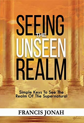 Seeing The Unseen Realm: How To See in The Spirit Realm: Simple Keys to ...