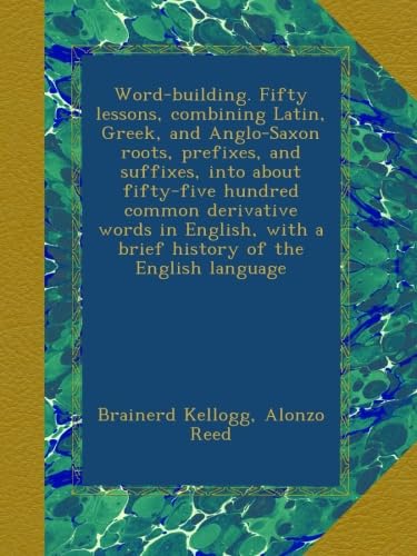 Word-building. Fifty lessons, combining Latin, Greek, and Anglo-Saxon ...