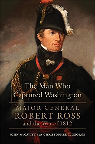 The Man Who Captured Washington: Major General Robert Ross and the War ...