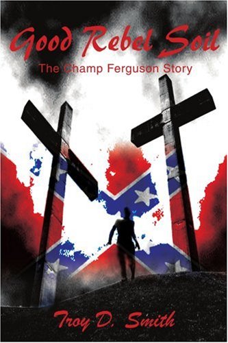 Good Rebel Soil: The Champ Ferguson Story: Troy D. Smith: 9780595245741 ...