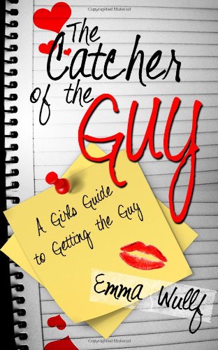 The Catcher of the Guy: A Girl's Guide to Getting the Guy: Wulff, Emma ...