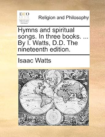 Hymns and spiritual songs. In three books. ... By I. Watts, D.D. The ...