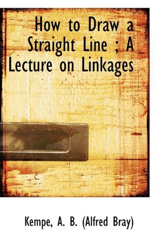 How to Draw a Straight Line ; a Lecture on Linkages: Kempe, Alfred Bray ...
