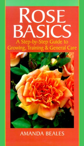 Rose Basics: A Step-By-Step Guide to Growing, Training & General Care ...