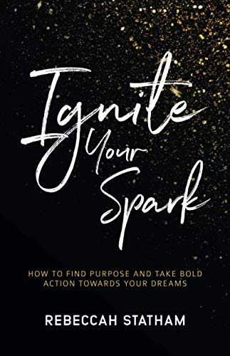 Ignite Your Spark: How To Find Purpose and Take Bold Action Toward Your ...