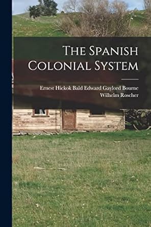 The Spanish Colonial System: Roscher, Edward Gaylord Bourne Ernes ...