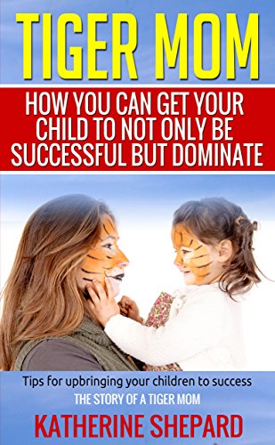 Tiger Mom: How You Can Get Your Child To Not Only Be Successful But ...
