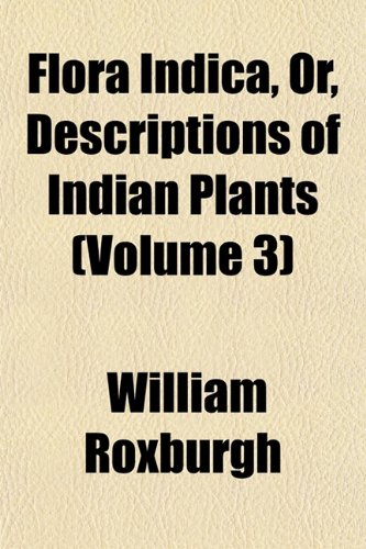 Flora Indica, Or, Descriptions of Indian Plants (Volume 3) : William ...