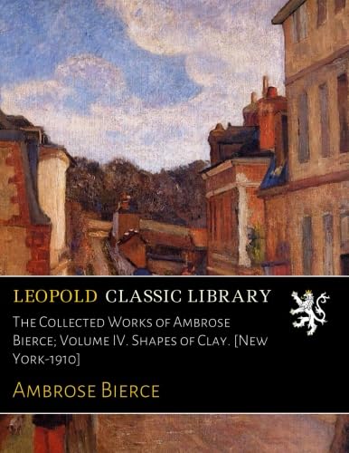 The Collected Works of Ambrose Bierce; Volume IV. Shapes of Clay. [New ...