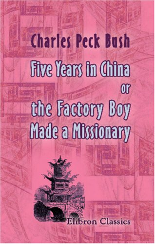 Five Years in China; or, the Factory Boy Made a Missionary: The Life ...