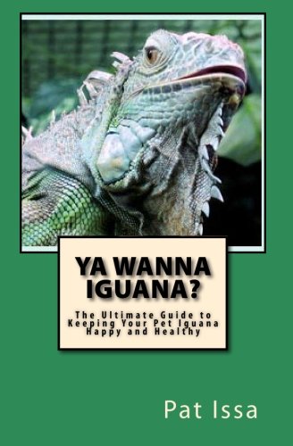 Ya Wanna Iguana?: The Ultimate Guide to Keeping Your Pet Iguana Happy ...